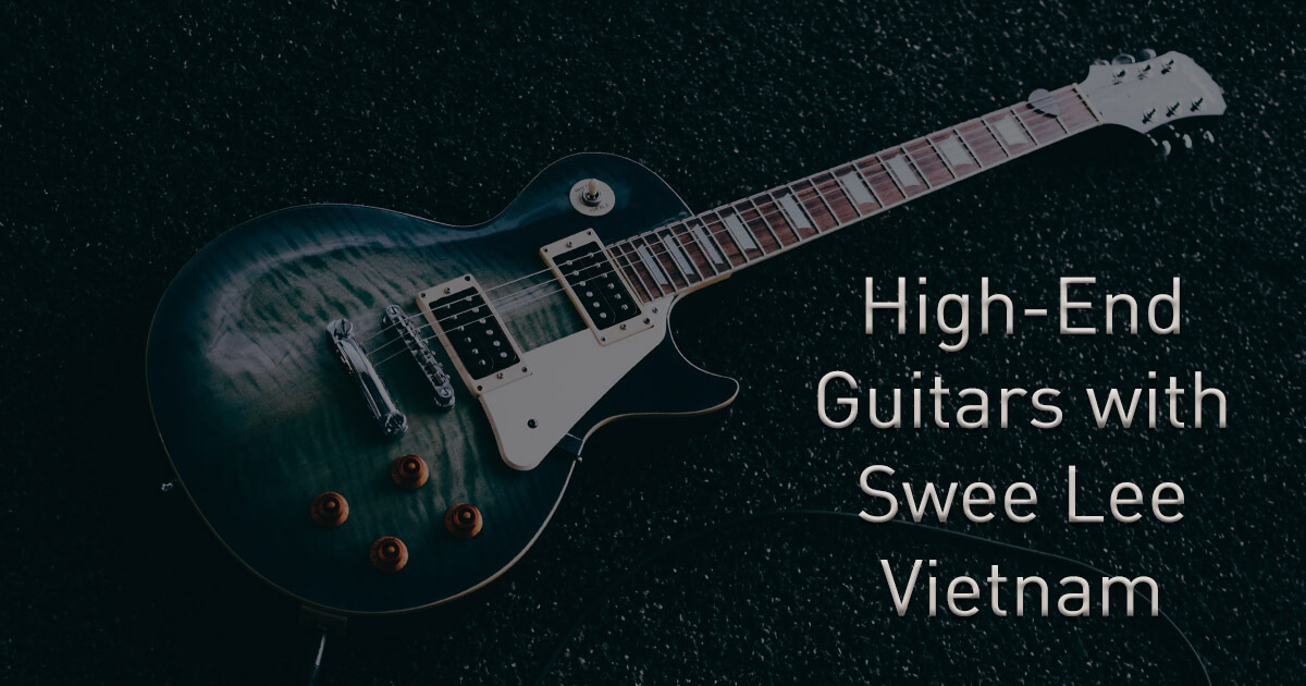Coming Soon: High-End Guitars with Swee Lee Vietnam! - Swee Lee Blog